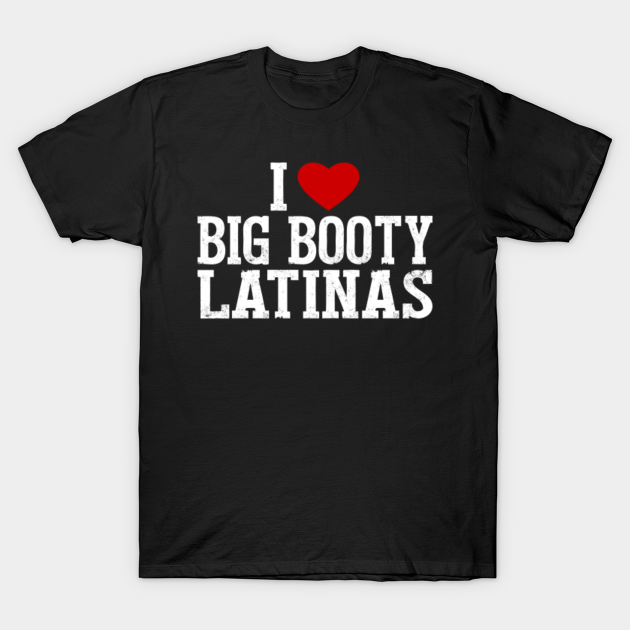 I Love Big Booty Latinas Latina T Shirt Teepublic
